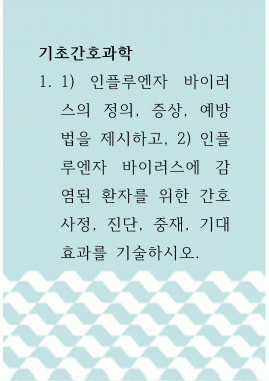 기초간호과학 =) 1) 인플루엔자 바이러스의 정의, 증상, 예방법을 제시하고, 2) 인플루엔자 바이러스에 감염된 환자를 위한 간호 사정, 진단, 중재, 기대효과를 기술하시오-1페이지