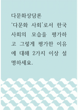 다문화상담론 ) 다문화 사회로서 한국 사회의 모습을 평가하고 그렇게 평가한 이유에 대해 2가지 이상 설명하세요-1페이지