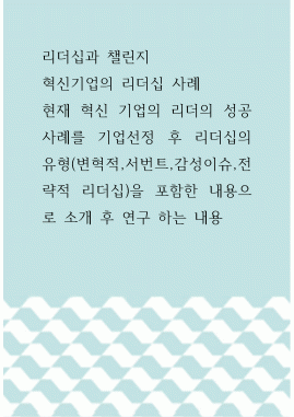 리더십과 챌린지 ) 혁신기업의 리더십 사례 - 현재 혁신 기업의 리더의 성공 사례를 기업선정 후 리더십의 유형(변혁적,서번트,감성이슈,전략적 리더십)을 포함한 내용으로 소개 후 연구 하는 내용-1페이지