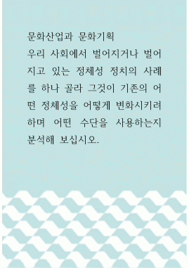 문화산업과 문화기획 =) 우리 사회에서 벌어지거나 벌어지고 있는 정체성 정치의 사례를 하나 골라 그것이 기존의 어떤 정체성을 어떻게 변화시키려 하며 어떤 수단을 사용하는지 분석해 보십시오-1페이지