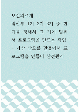 보건의료계 ) 임산부 1기 2기 3기 중 한 기를 정해서 그 기에 맞춰서 프로그램을 만드는 작업 - 가상 산모를 만들어서 프로그램을 만들어 산전관리-1페이지