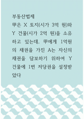 부동산법제 =) 甲은 X 토지(시가 3억 원)와 Y 건물(시가 2억 원)을 소유하고 있는데, 甲에게 1억원의 채권을 가진 A는 자신의 채권을 담보하기 위하여 Y 건물에 1번 저당권을 설정받았다4-1페이지