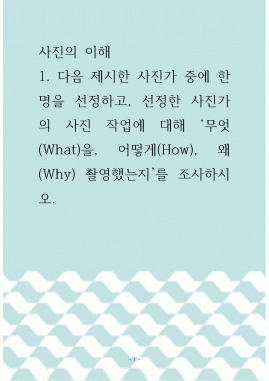 사진의 이해 =) 다음 제시한 사진가 중에 한 명을 선정하고, 선정한 사진가의 사진 작업에 대해 무엇(What)을, 어떻게(How), 왜(Why) 촬영했는지를 조사하시오-1페이지