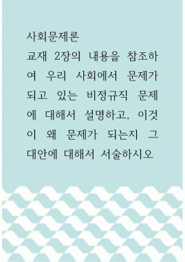 사회문제론 =) 교재 2장의 내용을 참조하여 우리 사회에서 문제가 되고 있는 비정규직 문제에 대해서 설명하고, 이것이 왜 문제가 되는지 그 대안에 대해서 서술하시오-1페이지