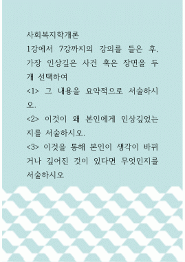 사회복지학개론 =) 1강에서 7강까지의 강의를 들은 후, 가장 인상깊은 사건 혹은 장면을 두 개 선택하여 그 내용을 요약적으로 서술하시오-1페이지