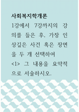 사회복지학개론 =) 1강에서 7강까지의 강의를 들은 후, 가장 인상깊은 사건 혹은 장면을 두 개 선택하여 내용을 요약적으로 서술하시오-1페이지