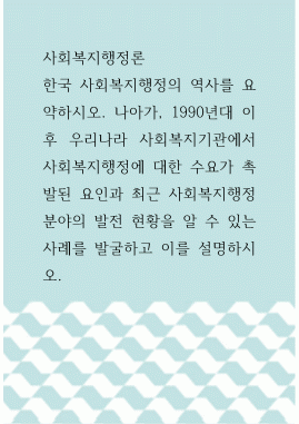 복지행정 - 한국 사회복지행정의 역사를 요약하시오. 나아가, 1990년대 이후 우리나라 사회복지기관에서 사회복지행정에 대한 수요가 촉발된 요인과 최근 사회복지행정 분야의 발전 현황을 알 수 있는 사례를 발굴하고 이를 설명하시오.-1페이지