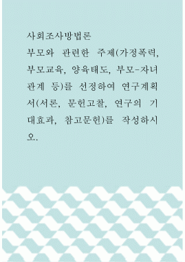 사회조사방법론 ) 부모와 관련한 주제(가정폭력, 부모교육, 양육태도, 부모-자녀 관계 등)를 선정하여 연구계획서(서론, 문헌고찰, 연구의 기대효과, 참고문헌)를 작성하시오-1페이지