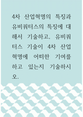 산업기술 ) 4차 산업혁명의 특징과 유비쿼터스의 특징에 대해서 기술하고, 유비쿼터스 기술이 4차 산업혁명에 어떠한 기여를 하고 있는지 기술하시오-1페이지