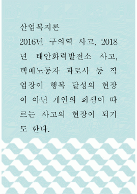 산업복지론 =) 2016년 구의역 사고, 2018년 태안화력발전소 사고, 택배노동자 과로사 등 작업장이 행복 달성의 현장이 아닌 개인의 희생이 따르는 사고의 현장이 되기도 한다-1페이지