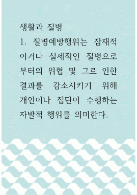 생활과 질병 =) 질병예방행위는 잠재적이거나 실제적인 질병으로부터의 위협 및 그로 인한 결과를 감소시키기 위해 개인이나 집단이 수행하는 자발적 행위를 의미한다-1페이지