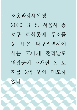 소송과강제집행 =) 202035 서울시 종로구 혜화동에 주소를 둔 甲은 대구광역시에 사는 乙에게 전라남도 영광군에 소재한 X 토지를 2억 원에 매도하였다-1페이지