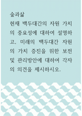 숲과삶 =) 현재 백두대간의 자원 가치의 중요성에 대하여 설명하고, 미래의 백두대간 자원의 가치 증진을 위한 보전 및 관리방안에 대하여 각자의 의견을 제시하시오-1페이지