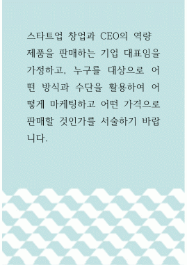 스타트업 창업과 CEO의 역량 ) 제품을 판매하는 기업 대표임을 가정하고, 누구를 대상으로 어떤 방식과 수단을 활용하여 어떻게 마케팅하고 어떤 가격으로 판매할 것인가를 서술하기 바랍니다-1페이지