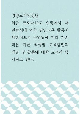 영양교육및상담 =) 최근 코로나19로 현장에서 대면방식에 의한 영양교육 활동이 제한적으로 운영됨에 따라 기존과는 다른 식생활 교육방법의 개발 및 활용에 대한 요구가 증가되고 있다-1페이지