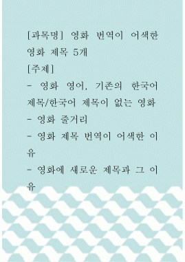 영화학 ) 영화 번역이 어색한 영화 제목 5개, 영화 영어, 기존의 한국어 제목,한국어 제목이 없는 영화, 영화 줄거리, 영화 제목 번역이 어색한 이유, 영화에 새로운 제목과 그 이유-1페이지