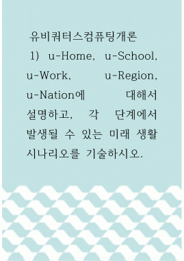 유비쿼터스컴퓨팅개론 =) 1) u-Home, u-School, u-Work, u-Region, u-Nation에 대해서 설명하고, 각 단계에서 발생될 수 있는 미래 생활 시나리오를 기술하시오-1페이지