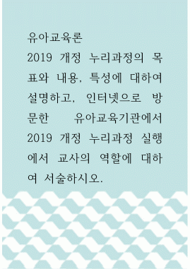 유아교육론 =) 2019 개정 누리과정의 목표와 내용, 특성에 대하여 설명하고, 인터넷으로 방문한 유아교육기관에서 2019 개정 누리과정 실행에서 교사의 역할에 대하여 서술하시오-1페이지