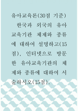 유아교육론 =) 한국과 외국의 유아교육기관 체제와 종류에 대하여 설명하고, 인터넷으로 방문한 유아교육기관의 체제와 종류에 대하여 서술하시오-1페이지