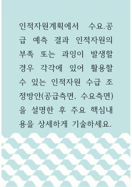 인적자원계획 ) 인적자원계획에서 수요․공급 예측 결과 인적자원의 부족 또는 과잉이 발생할 경우 각각에 있어 활용할 수 있는 인적자원 수급 조정방안(공급측면, 수요측면)을 설명한 후 주요 핵심내용을 상세하게 기술하세요-1페이지