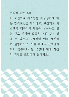 전략적 간호관리 =) 1 보건의료 시스템을 재구성하게 하는 압력요인을 제시하고, 보건의료 시스템의 재구성과 맞물려 부상하고 있는 간호 가치와 갈등은 어떤 것이 있을 수 있는지 구체적인 예를 제시하여 설명하시오-1페이지