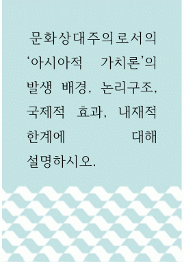 정치학 ) 문화상대주의로서의 ‘아시아적 가치론’의 발생 배경, 논리구조, 국제적 효과, 내재적 한계에 대해 설명하시오-1페이지