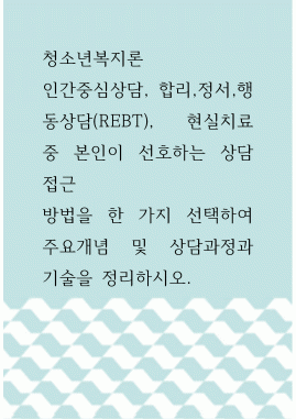 청소년복지론 ) 인간중심상담, 합리,정서,행동상담(REBT), 현실치료 중 본인이 선호하는 상담접근 방법을 한 가지 선택하여 주요개념 및 상담과정과 기술을 정리하시오-1페이지