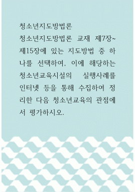 청소년지도방법론 ) 청소년지도방법론 교재 제7장-제15장에 있는 지도방법 중 하나를 선택하여, 이에 해당하는 청소년교육시설의 실행사례를 인터넷 등을 통해 수집하여 정리한 다음 청소년교육의 관점에서 평가하시오-1페이지