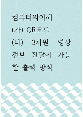 컴퓨터의이해 =) (가) QR코드 (나) 3차원 영상 정보 전달이 가능한 출력 방식-1페이지