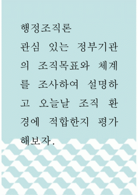 행정조직론 ) 관심 있는 정부기관의 조직목표와 체계를 조사하여 설명하고 오늘날 조직 환경에 적합한지 평가해보자-1페이지