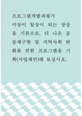 프로그램개발과평가 ) 이상이 일상이 되는 상상을 기본으로, 더 나은 공동체구현 및 지역사회 변화를 위한 프로그램을 기획(사업제안)해 보십시오-1페이지