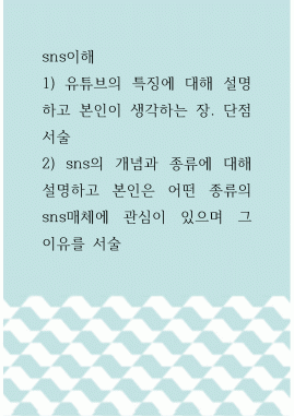 sns이해 ) 1) 유튜브의 특징에 대해 설명하고 본인이 생각하는 장. 단점 서술 2) sns의 개념과 종류에 대해 설명하고 본인은 어떤 종류의 sns매체에 관심이 있으며 그 이유를 서술-1페이지