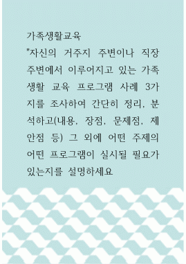 가족생활교육 ) 자신의 거주지 주변이나 직장 주변에서 이루어지고 있는 가족생활 교육 프로그램 사례 3가지를 조사하여 간단히 정리, 분석하고(내용, 장점, 문제점, 제안점 등) 그 외에 어떤 주제의 어떤 프로그램이 실시될 필요가 있는지를 설명하세요-1페이지