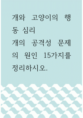 개와 고양이의 행동 심리 ) 개의 공격성 문제의 원인 15가지를 정리하시오-1페이지