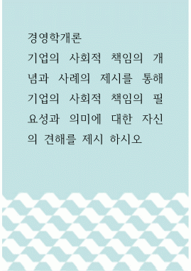 경영학개론 ) 기업의 사회적 책임의 개념과 사례의 제시를 통해 기업의 사회적 책임의 필요성과 의미에 대한 자신의 견해를 제시 하시오-1페이지