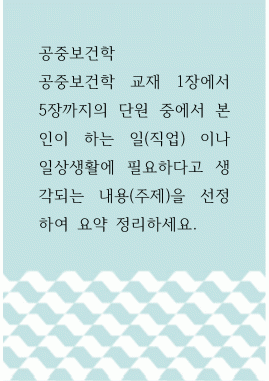 공중보건학 ) 공중보건학 교재 1장에서 5장까지의 단원 중에서 본인이 하는 일(직업) 이나 일상생활에 필요하다고 생각되는 내용(주제)을 선정하여 요약 정리하세요-1페이지