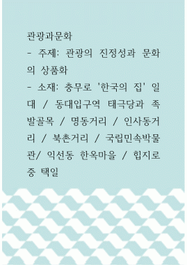 관광과문화 ) 관광의 진정성과 문화의 상품화 - 충무로 한국의 집 일대, 동대입구역 태극당과 족발골목, 명동거리, 인사동거리, 북촌거리, 국립민속박물관, 익선동 한옥마을, 힙지로 중 택일-1페이지