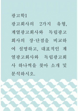 광고학1 ) 광고회사의 2가지 유형, 계열광고회사와 독립광고회사의 장·단점을 비교하여 설명하고, 대표적인 계열광고회사와 독립광고회사 하나씩을 찾아 소개 및 분석하시오-1페이지