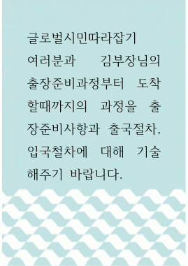 글로벌시민따라잡기 ) 여러분과 김부장님의 출장준비과정부터 도착할때까지의 과정을 출장준비사항과 출국절차, 입국철차에 대해 기술해주기 바랍니다-1페이지