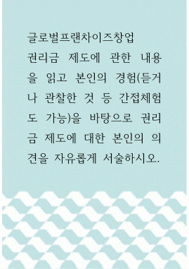 글로벌프랜차이즈창업 ) 권리금 제도에 관한 내용을 읽고 본인의 경험(듣거나 관찰한 것 등 간접체험도 가능)을 바탕으로 권리금 제도에 대한 본인의 의견을 자유롭게 서술하시오-1페이지