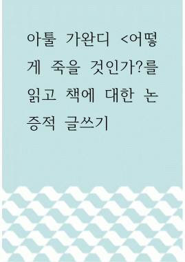 글쓰기 ) 아툴 가완디 어떻게 죽을 것인가를 읽고 책에 대한 논증적 글쓰기-1페이지