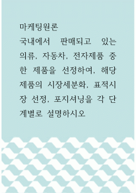 마케팅원론 ) 국내에서 판매되고 있는 의류, 자동차, 전자제품 중 한 제품을 선정하여, 해당 제품의 시장세분화, 표적시장 선정, 포지셔닝을 각 단계별로 설명하시오-1페이지