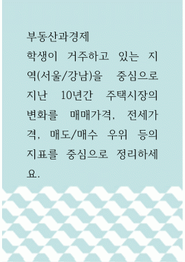 부동산과경제 ) 학생이 거주하고 있는 지역(서울강남)을 중심으로 지난 10년간 주택시장의 변화를 매매가격, 전세가격, 매도매수 우위 등의 지표를 중심으로 정리하세요-1페이지