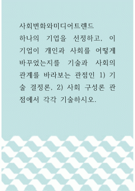 사회변화와미디어트렌드 ) 하나의 기업을 선정하고, 이 기업이 개인과 사회를 어떻게 바꾸었는지를 기술과 사회의 관계를 바라보는 관점인 1) 기술 결정론, 2) 사회 구성론 관점에서 각각 기술하시오-1페이지