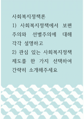 사회복지정책론 ) 1) 사회복지정책에서 보편주의와 선별주의에 대해 각각 설명하고 2) 관심 있는 사회복지정책제도를 한 가지 선택하여 간략히 소개해주세요-1페이지