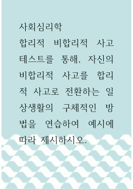 사회심리학 ) 합리적 비합리적 사고 테스트를 통해, 자신의 비합리적 사고를 합리적 사고로 전환하는 일상생활의 구체적인 방법을 연습하여 예시에 따라 제시하시오-1페이지