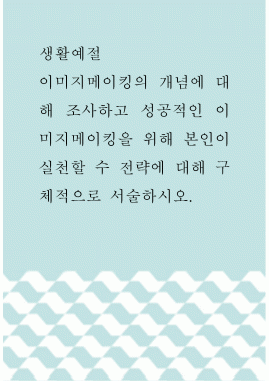 생활예절 =) 이미지메이킹의 개념에 대해 조사하고 성공적인 이미지메이킹을 위해 본인이 실천할 수 전략에 대해 구체적으로 서술하시오-1페이지