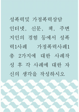 성폭력및 가정폭력상담 ) 인터넷, 신문, 책, 주변지인의 경험 등에서 성폭력1사례 가정폭력사례1 총 2가지에 대한 사례작성 후 각 사례에 대한 자신의 생각을 작성하시오-1페이지