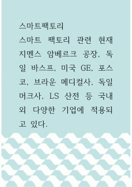 스마트팩토리 ) 스마트 팩토리 관련 현재 지멘스 암베르크 공장, 독일 바스프, 미국 GE, 포스코, 브라운 메디컬사, 독일 머크사, LS 산전 등 국내외 다양한 기업에 적용되고 있다-1페이지