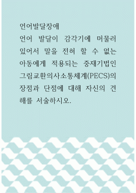 언어발달장애 ) 언어 발달이 감각기에 머물러 있어서 말을 전혀 할 수 없는 아동에게 적용되는 중재기법인 그림교환의사소통체계(PECS)의 장점과 단점에 대해 자신의 견해를 서술하시오-1페이지